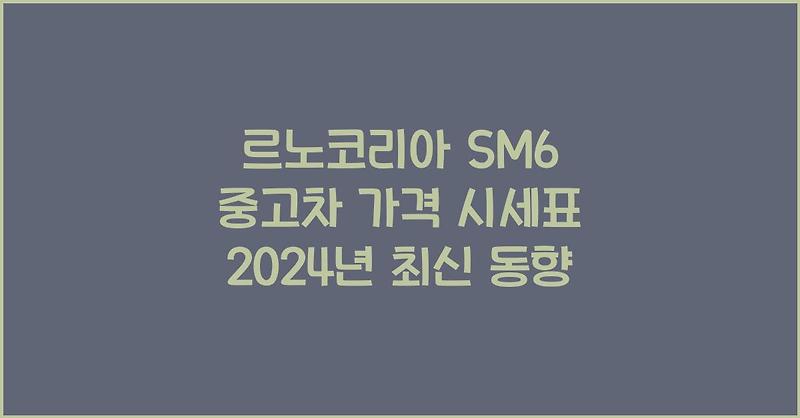 르노코리아 SM6 중고차 가격 시세표 2024년 최신 동향