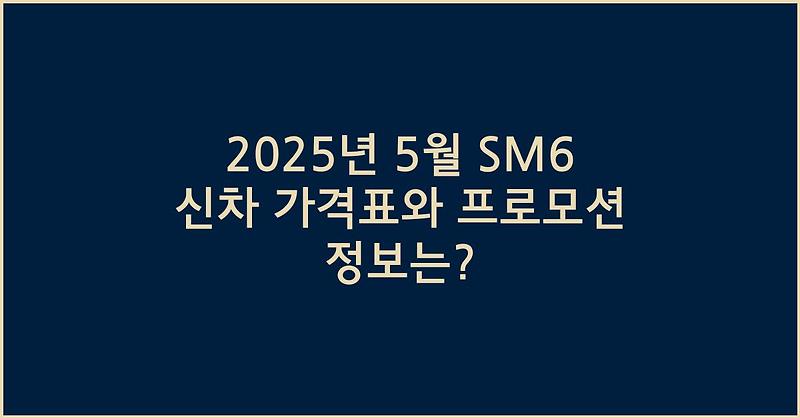 2025년 5월 SM6 신차 가격표와 프로모션 정보는?