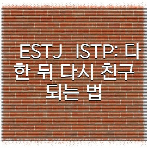 ESTJ ISTP: 다한 뒤 다시 친구 되는 법