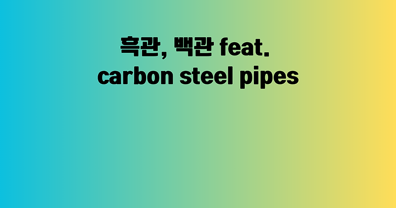 흑관, 백관 feat. carbon steel pipes
