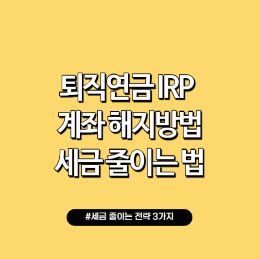 IRP 계좌 해지 방법 세금 계산 퇴직연금 계좌 활용법