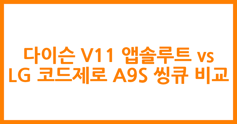 다이슨 V11 앱솔루트 vs. LG 코드제로 A9S 씽큐 비교