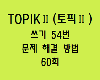 TOPIK II(토픽 II) 60회 쓰기 54번 [TOPIK II Writing number 54 (The 60th TOPIK 2)]