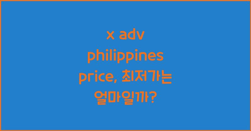 x adv philippines price, 최저가는 얼마일까?