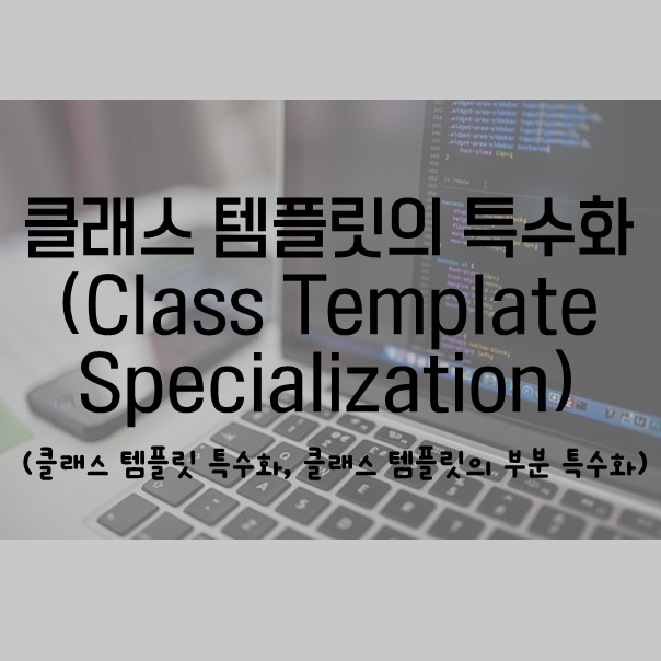 [문과 코린이의 IT 기록장] C++ - 클래스 템플릿의 특수화(Class Template Specialization) (클래스 ...