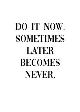 Do it now. Sometimes later becomes never.