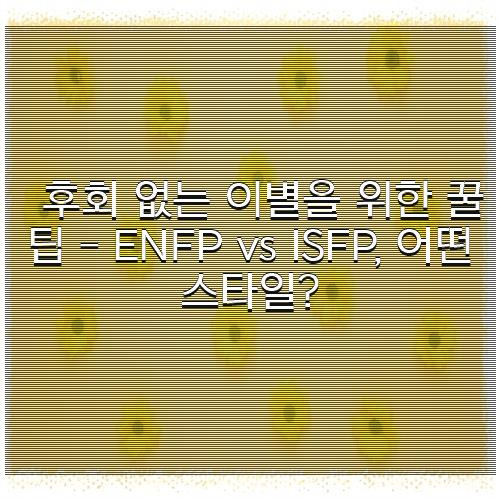 후회 없는 이별을 위한 꿀팁 - ENFP vs ISFP, 어떤 스타일?
