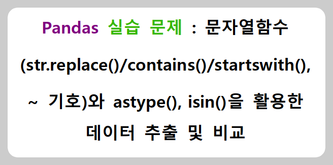 Pandas 실습 문제 : 문자열 함수(str.replace()/contains()/startswith(), ~ 기호)와 astype(), isin()을 활용한 데이터 추출 ...