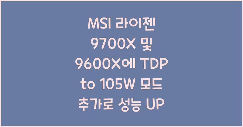 MSI 라이젠 9700X 및 9600X에 TDP to 105W 모드 추가로 성능 UP
