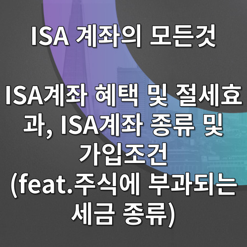 ISA 계좌의 모든것, ISA계좌 혜택 및 절세효과, ISA계좌 종류와 가입조건(feat.주식에 부과되는 세금 종류)