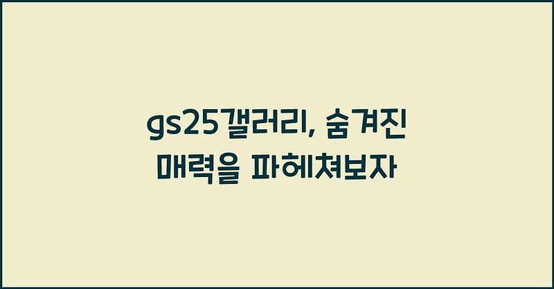 gs25갤러리, 숨겨진 매력을 파헤쳐보자