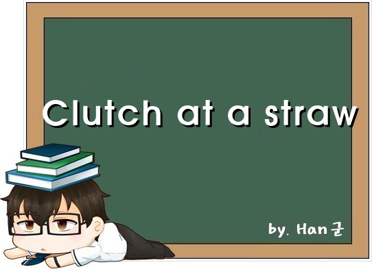 Clutch at a straw. (물에 빠진자가 지푸라기라도 잡으려 하다, 필사적으로 매달리다.)