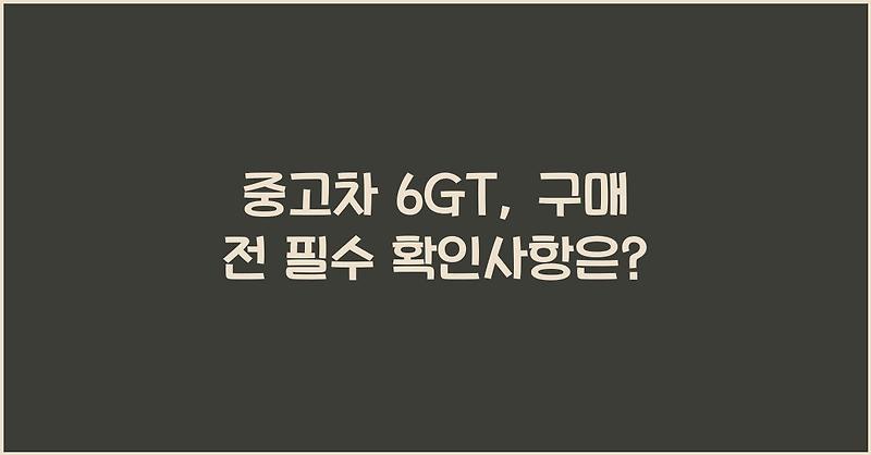 중고차 6GT, 구매 전 필수 확인사항은?