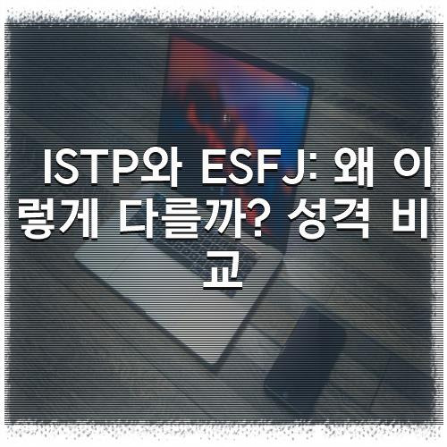 ISTP와 ESFJ: 왜 이렇게 다를까? 성격 비교