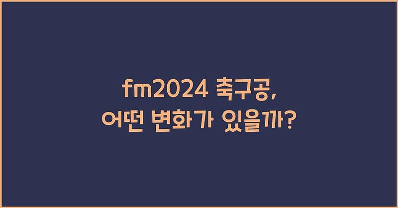 fm2024 축구공, 어떤 변화가 있을까?