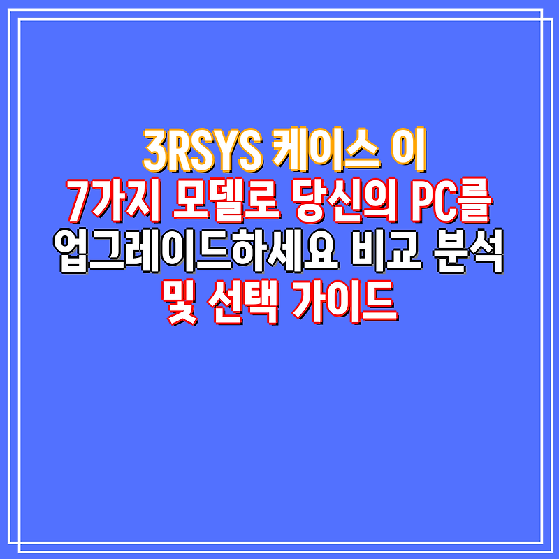 3RSYS 케이스 이 7가지 모델로 당신의 PC를 업그레이드하세요 비교 분석 및 선택 가이드