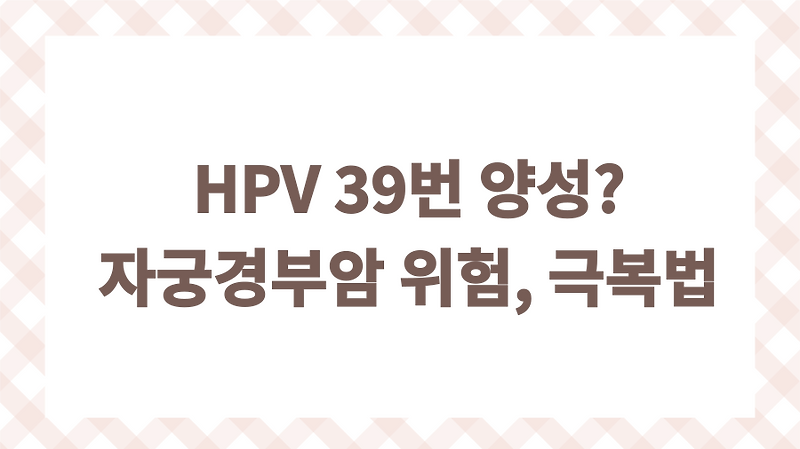 HPV 39번 양성? 자궁경부암 위험, 극복법