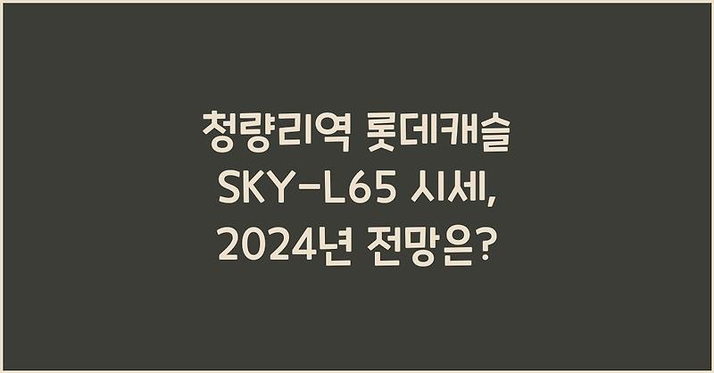 청량리역 롯데캐슬 SKY-L65 시세, 2024년 전망은?