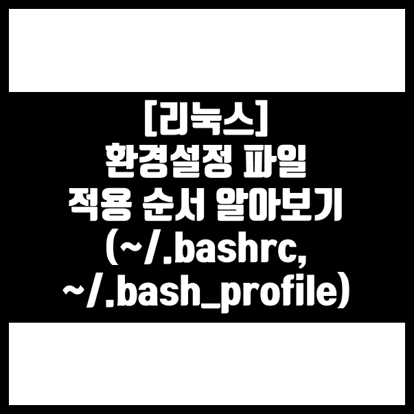 [리눅스] 환경설정 파일 적용 순서 알아보기(~/.bashrc, ~/.bash_profile)