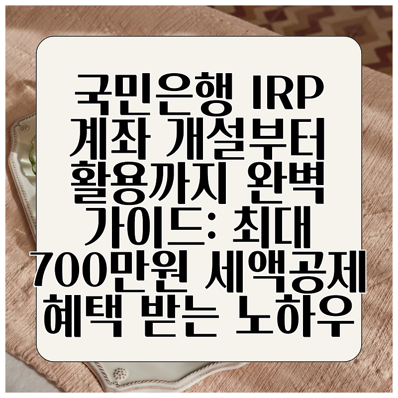 국민은행 IRP 계좌 개설부터 활용까지 완벽 가이드: 최대 700만원 세액공제 혜택 받는 노하우