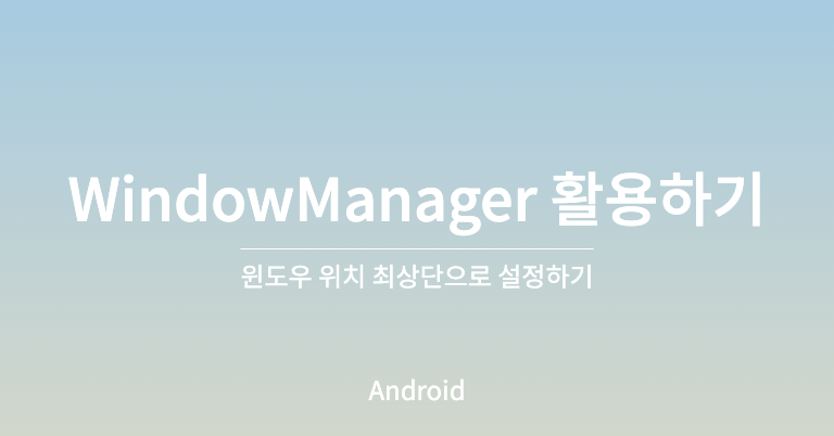 [Android] 안드로이드에서 WindowManager를 활용하여 윈도우 위치 최상단으로 설정하기