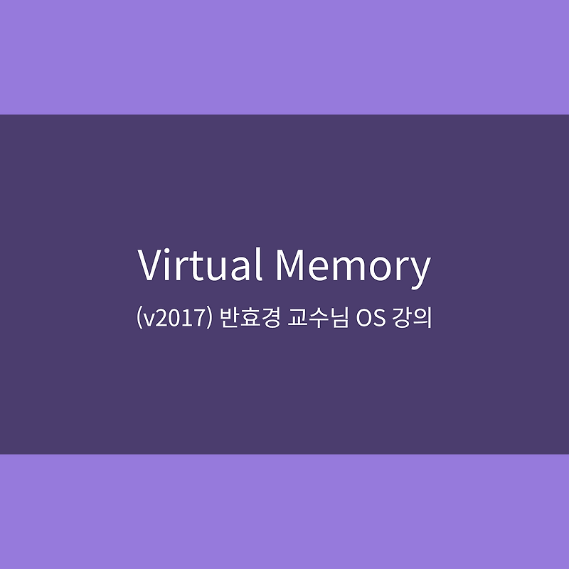 [OS] Virtual Memory 강의 정리 - 반효경 교수님 (v2017)