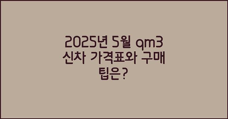2025년 5월 qm3 신차 가격표와 구매 팁은?