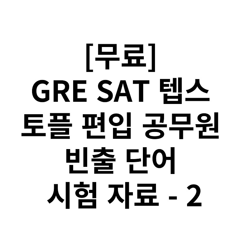 [무료] GRE SAT 텝스 토플 편입 공무원 빈출 단어 시험 자료 - 2 :: 유용한정보를담다