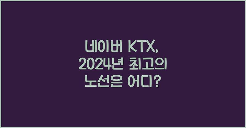 네이버 KTX, 2024년 최고의 노선은 어디?