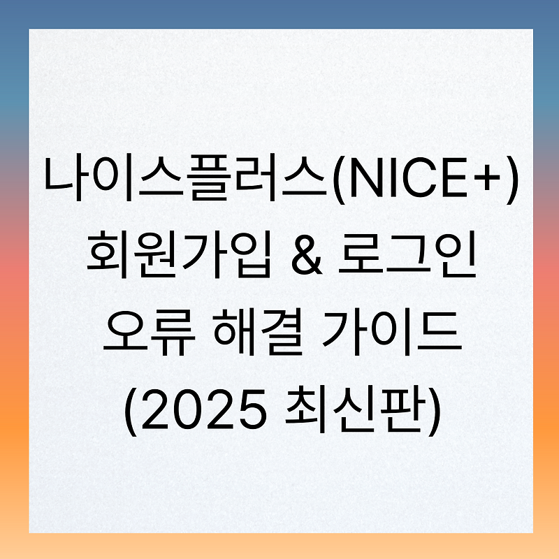 나이스플러스(NICE+) 회원가입 & 로그인 오류 해결 가이드 (2025 최신판)