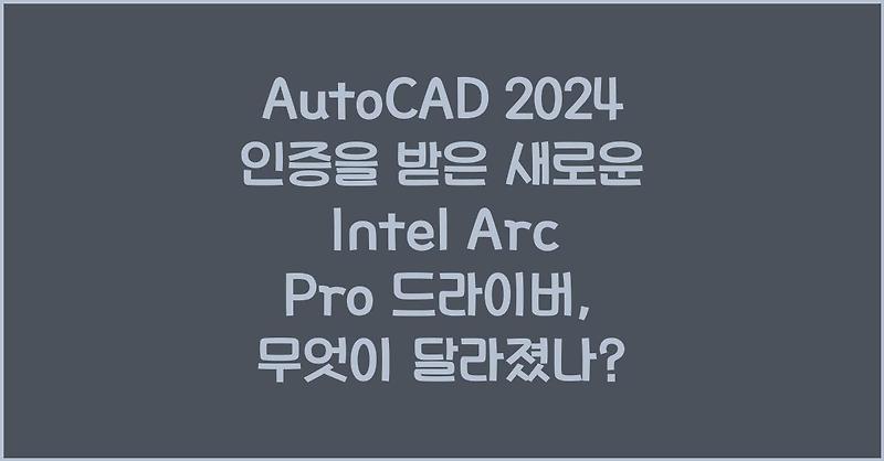 AutoCAD 2024 인증을 받은 새로운 Intel Arc Pro 드라이버, 무엇이 달라졌나?