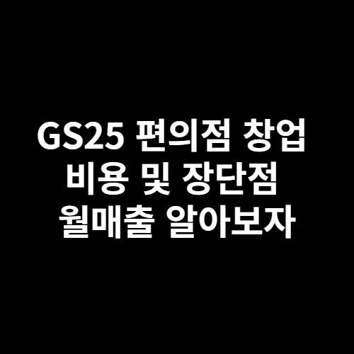 GS25 편의점 창업 비용 및 장단점, 월매출 알아보자