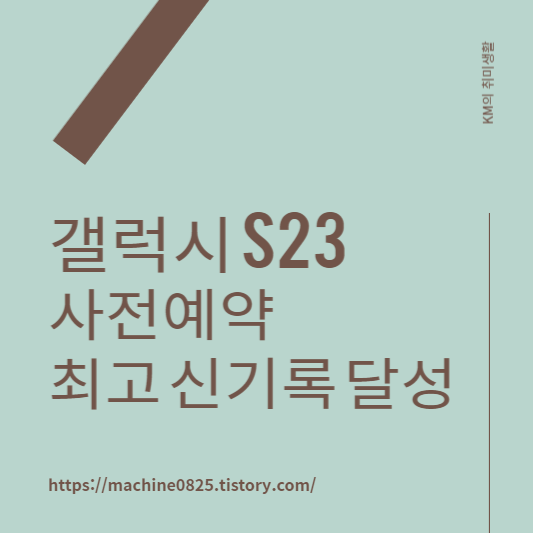갤럭시 S23 사전 예약 109만 대 판매 신기록! - KM의 취미 생활 [3D프린터/여행/맛집/일상]