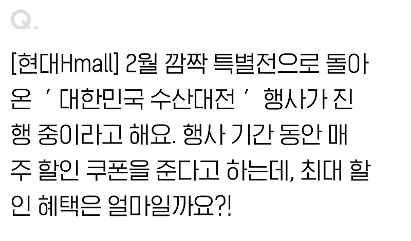 [현대Hmall] 2월 깜짝 특별전으로 돌아온 ＇대한민국 수산대전＇ 행사가 진행 중이라고 해요. 행사 기간 동안 매주 할인 쿠폰을 준다고 하는데