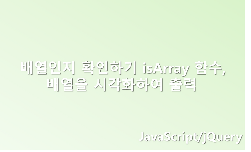 [JavaScript] 배열인지 확인하기 isArray 함수, 배열을 시각화하여 출력