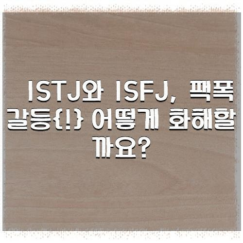 ISTJ와 ISFJ, 팩폭 갈등! 어떻게 화해할까요?