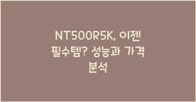 NT500R5K, 이젠 필수템? 성능과 가격 분석