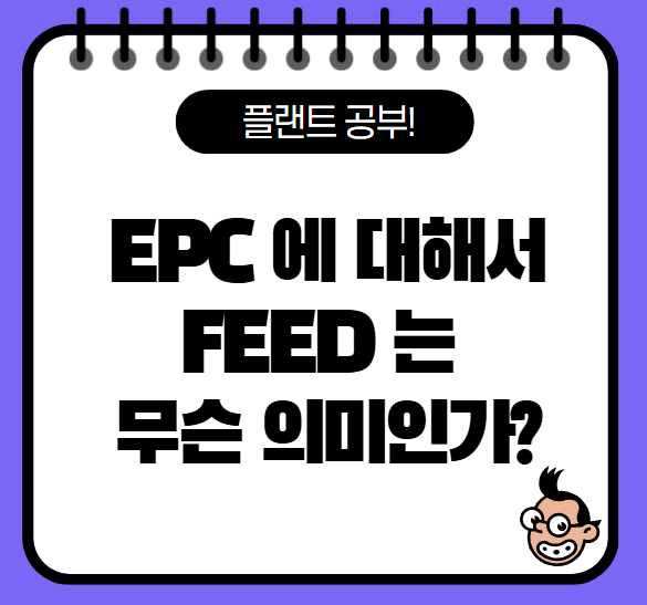 EPC 사업이란, EPC와 FEED에 대해서 알아보자!