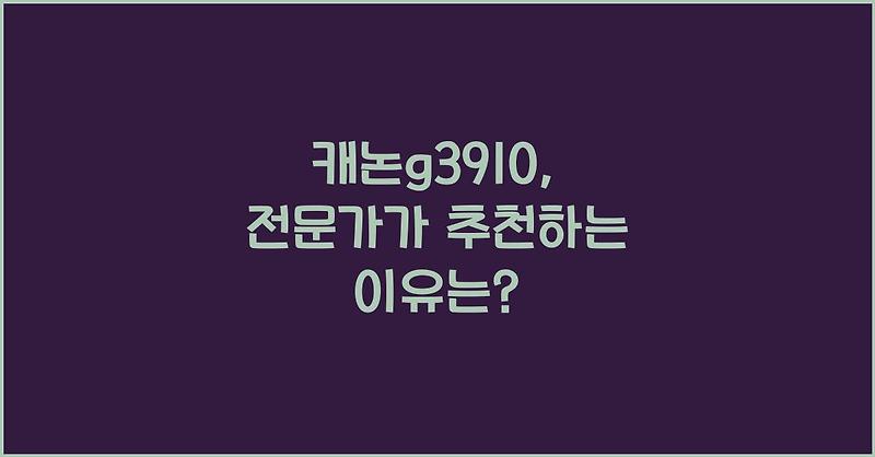 캐논g3910, 전문가가 추천하는 이유는?