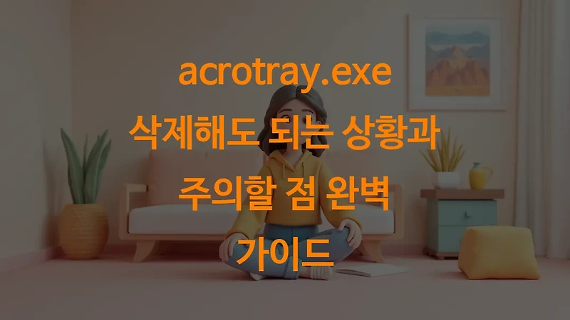 acrotray.exe 삭제해도 되는 상황과 주의할 점 완벽 가이드
