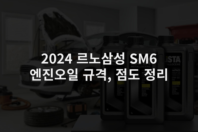 2024 SM6 엔진오일 규격 점도 완벽 정리, 엔진오일 추천