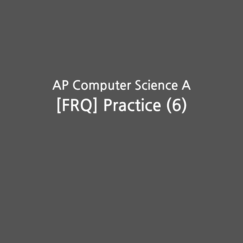 AP Computer Science A [FRQ] Practice (6)