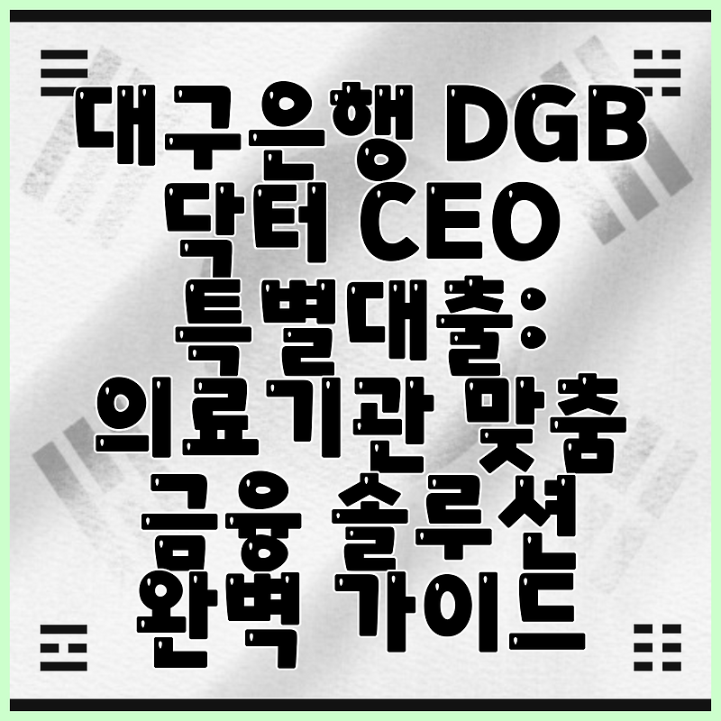 대구은행 DGB 닥터 CEO 특별대출: 의료기관 맞춤 금융 솔루션 완벽 가이드