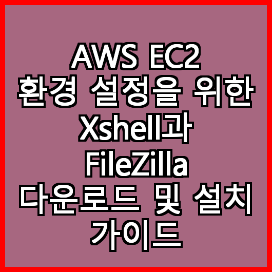 AWS EC2 환경 설정을 위한 Xshell과 FileZilla 다운로드 및 설치 가이드