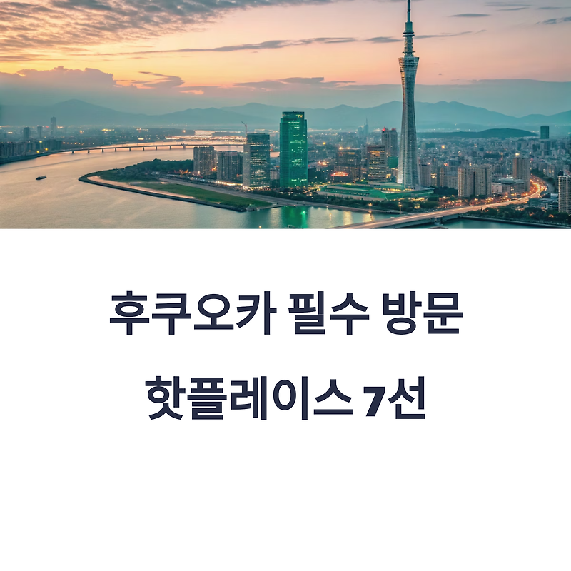 후쿠오카 볼거리 총정리: 꼭 가봐야 할 핫플레이스 7선 (2025 최신)