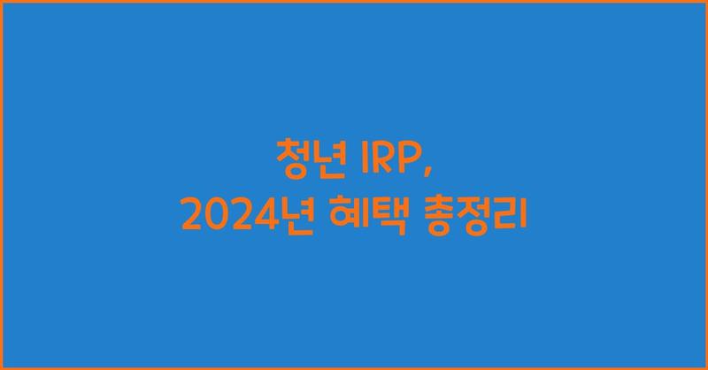청년 IRP, 2024년 혜택 총정리