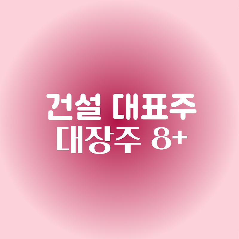 주택공급 확대·재건축 규제완화관련 건설대표주 대장주 특징주:현대건설,대우건설,DL이앤씨,GS건설,HDC현대산업개발,HL D&I,금호건설