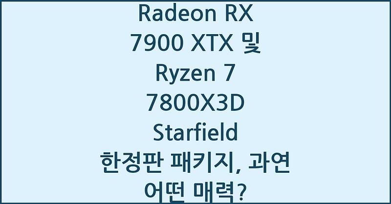 Radeon RX 7900 XTX 및 Ryzen 7 7800X3D Starfield 한정판 패키지, 과연 어떤 매력?