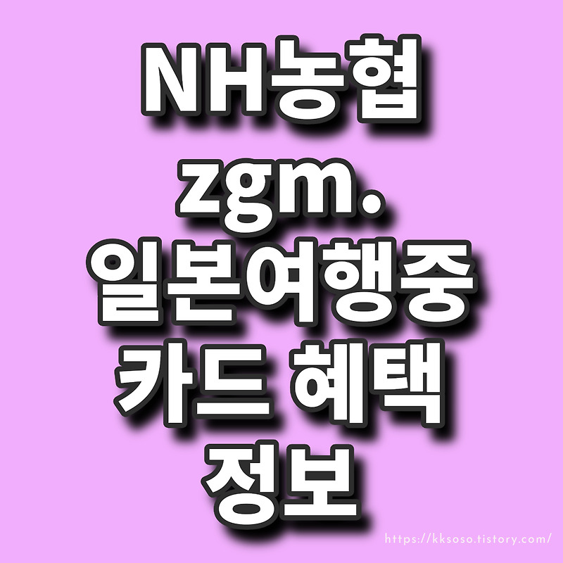 NH농협 지금 zgm.일본여행중 카드 혜택 정보: 발급 방법 추천 사용법 장단점 수수료