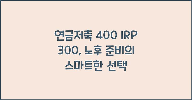 연금저축 400 IRP 300, 노후 준비의 스마트한 선택